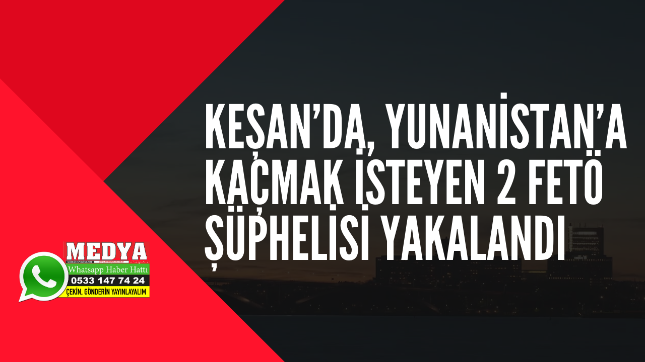 Yunanistan’a kaçmak isteyen 2 FETÖ şüphelisi yakalandı - MEDYA KEŞAN